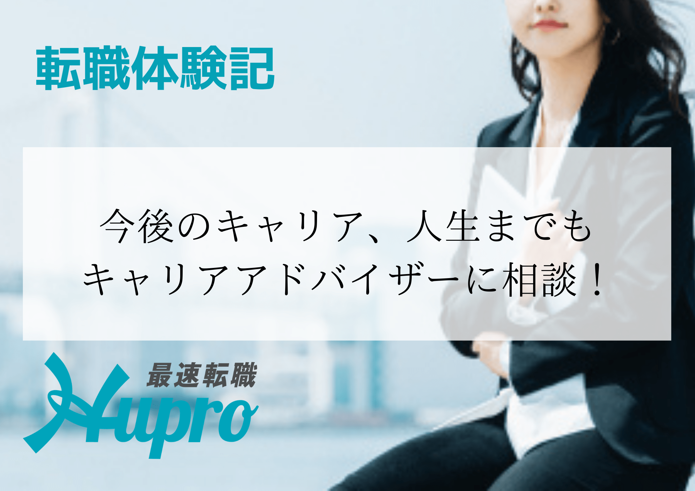 今後のキャリア、人生までもキャリアアドバイザーに相談！｜転職体験記 | HUPRO MAGAZINE | 士業・管理部門でスピード内定｜ヒュープロ