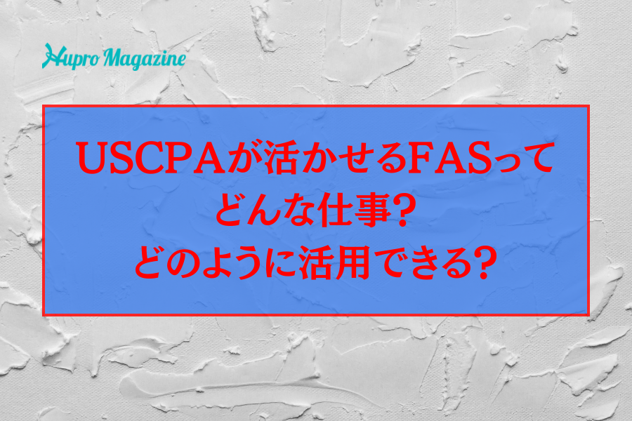 USCPAが活かせるFASってどんな仕事？どのように活用できる？ | HUPRO MAGAZINE | 士業・管理部門でスピード内定｜ヒュープロ